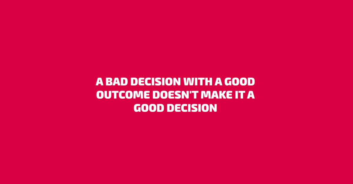 A bad decision with a good outcome doesn’t make it a good decision ...